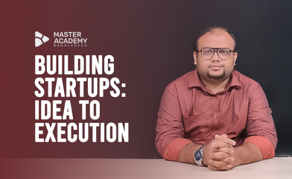 Building Startups: Idea to Execution – Master Academy Bangladesh